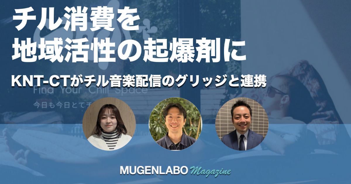 「チル消費」で地域活性化、KNT-CTが音楽マーケティングのグリッジと手掛ける未来創造事業 | インタビュー | MUGENLABO Magazine – オープンイノベーション情報をすべての人へ